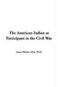 The American Indian as Participant in the Civil War: Abel, Annie ...