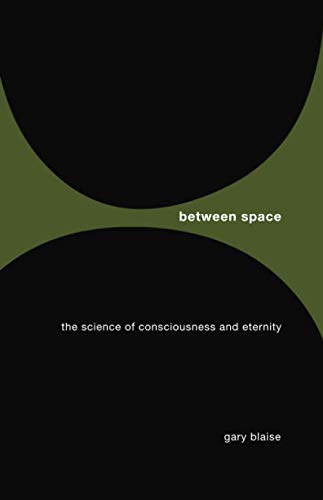 Between Space: The Science of Consciousness and Eternity: Blaise, Gary ...