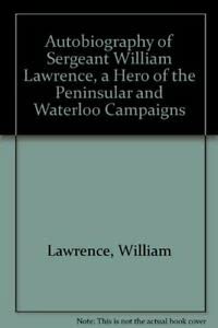 Autobiography of Sergeant William Lawrence, a Hero of the Peninsular ...