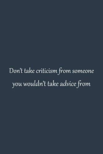 Don’t take criticism from someone you wouldn’t take advice from ...
