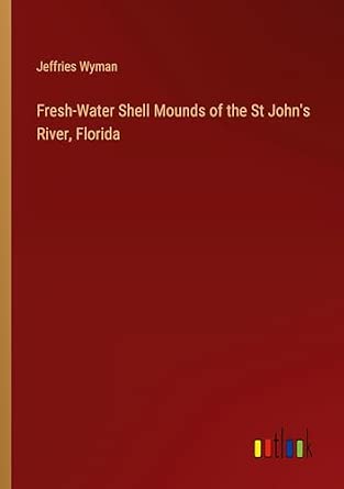 Fresh-Water Shell Mounds of the St John's River, Florida: Wyman ...