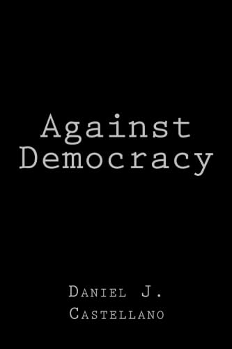Against Democracy: Castellano, Daniel J.: 9781481177368: Amazon.com: Books
