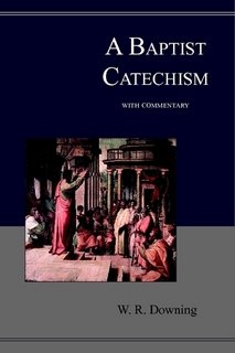 A Baptist Catechism with Commentary: W.R.Downing: 9781607259633: Amazon ...