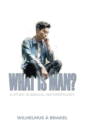 What is Man?: A Study in Biblical Anthropology: Brakel, Wilhelmus à ...