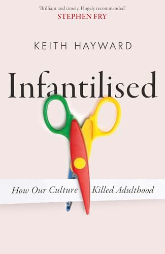 Infantilised: How Our Culture Killed Adulthood : Hayward, Keith J ...