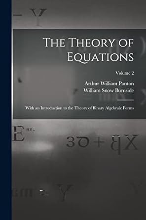 The Theory of Equations: With an Introduction to the Theory of Binary Algebraic Forms; Volume 2 ...