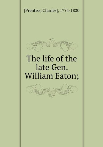 The Life of the Late Gen. William Eaton; Severl Years an Officer in the ...