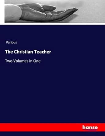 The Christian Teacher: Two Volumes in One: Various, Various ...