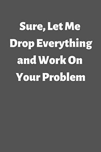 Amazon.com: Sure, Let Me Drop Everything and Work On Your Problem ...