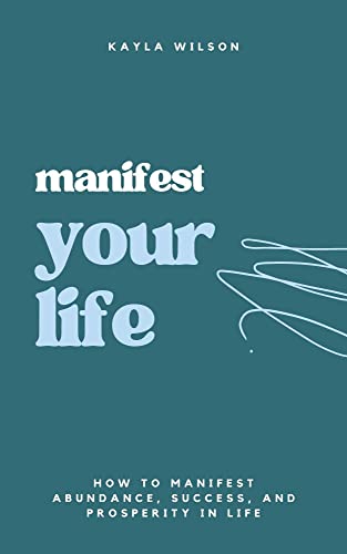 Manifest Your Life: How to Manifest Abundance, Success, and Prosperity ...