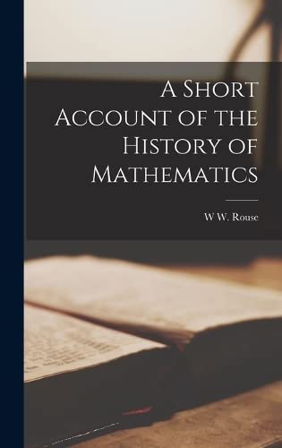 A Short Account of the History of Mathematics: Ball, W W Rouse 1850 ...