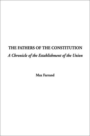 The Fathers of the Constitution: A Chronicle of the Establishment of ...