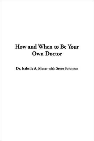 How and When to Be Your Own Doctor: Moser, Dr. Isabelle A., Solomon ...