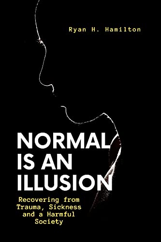 Normal Is An Illusion: Recovering from Trauma, Sickness and a Harmful ...