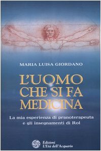 L'uomo che si fa medicina. La mia esperienza di pranoterapeuta e gli insegnamenti di Rol ...