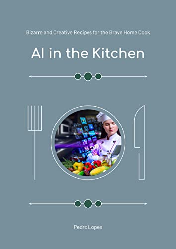 AI in the Kitchen: Bizarre and Creative Recipes for the Brave Home Cook ...