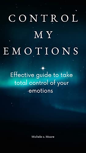 CONTROL MY EMOTION: effective guide to take total control of your ...