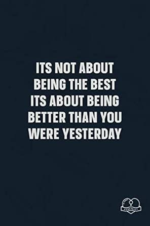 Its not about being the best, its about being better than you were ...
