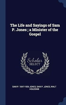 The Life and Sayings of Sam P. Jones ; a Minister of the Gospel: Jones ...