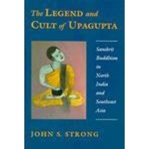 The Legend and Cult of Upagupta: Sanskrit Buddhism in North India and ...