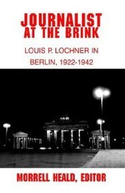 Journalist at the Brink: Louis P. Lochner in Berlin, 1922-1942: Heald ...