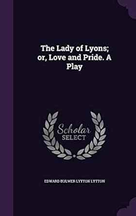 The Lady of Lyons; or, Love and Pride. A Play: Lytton, Edward Bulwer ...