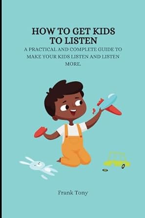 HOW TO GET KIDS TO LISTEN: A practical and complete guide to make your ...