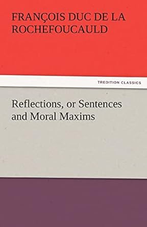 Reflections, or Sentences and Moral Maxims: La Rochefoucauld, Fran Ois ...