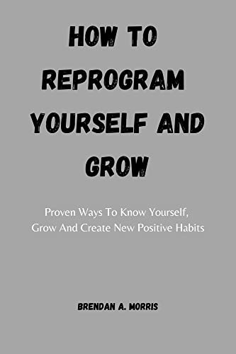 HOW TO REPROGRAM YOURSELF AND GROW: Proven Ways To Know Yourself, Grow ...