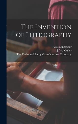 The Invention of Lithography: Senefelder, Alois, Muller, J W, The Fuchs ...
