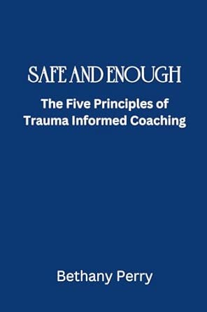 Safe and Enough: The 5 Principles of Trauma-Informed Coaching: Perry ...