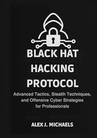The Black Hat Hacking Protocol: Advanced Tactics, Stealth Techniques, and Offensive Cyber ...