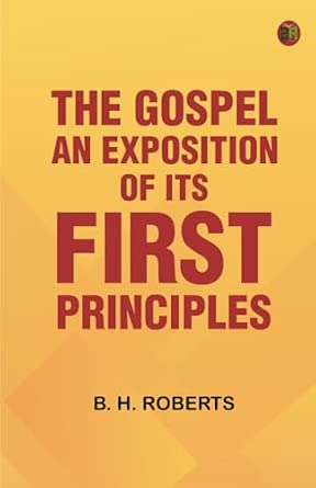The Gospel: An Exposition of its First Principles: B. H. Roberts ...