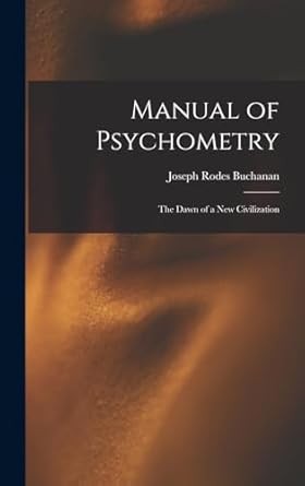 Manual of Psychometry: The Dawn of a New Civilization: Buchanan, Joseph ...