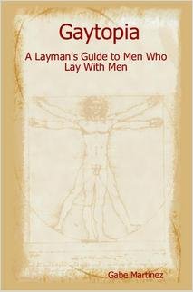 Gaytopia: A Layman's Guide to Men Who Lay With Men: Gabe Martinez ...