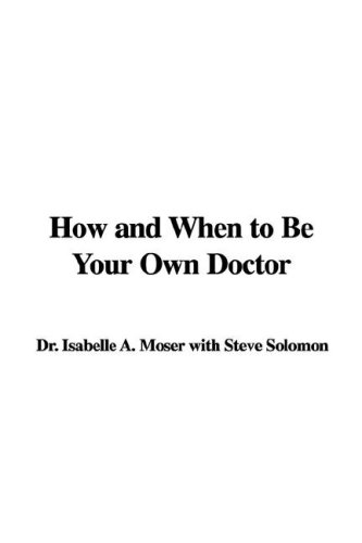 How and When to Be Your Own Doctor: Moser, Isabelle A., Solomon, Steve ...