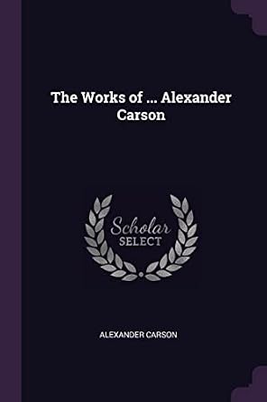 The Works of ... Alexander Carson: Carson, Alexander: 9781377805351 ...