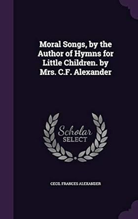 Moral Songs, by the Author of Hymns for Little Children. by Mrs. C.F ...