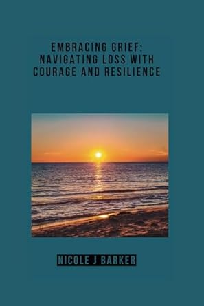 EMBRACING GRIEF: NAVIGATING LOSS WITH COURAGE AND RESILIENCE: Barker ...