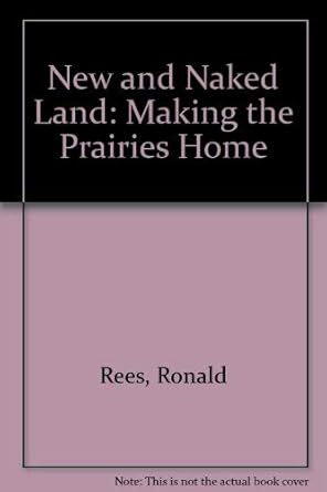 New and Naked Land: Making the Prairies Home: Rees, Ronald ...