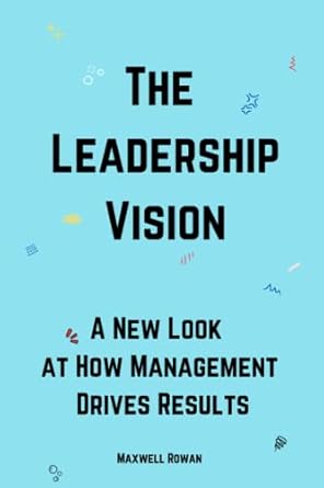 The Leadership Vision: A New Look at How Management Drives Results ...