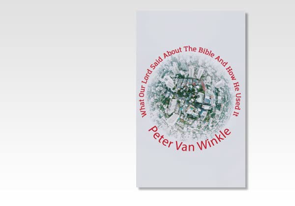 WHAT OUR LORD SAID ABOUT THE BIBLE AND HOW HE USED IT: Peter Van Winkle ...