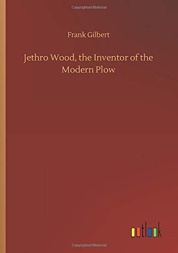 Jethro Wood, the Inventor of the Modern Plow: Gilbert, Frank ...