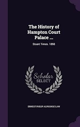 The History of Hampton Court Palace ...: Stuart Times. 1898: Law ...