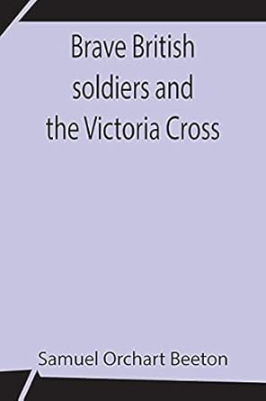 Brave British soldiers and the Victoria Cross; A general account of the ...
