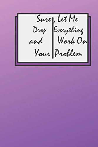 Sure, Let Me Drop Everything and Work On Your Problem: Lined Blank ...
