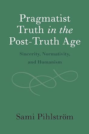Pragmatist Truth in the Post-Truth Age: Sami, Pihlstrom: 9781009048347 ...
