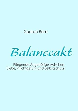 Balanceakt: Pflegende Angehörige zwischen Liebe, Pflichtgefühl und Selbstschutz : Born, Gudrun ...