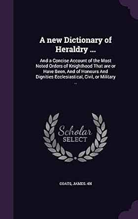 A new Dictionary of Heraldry ...: And a Concise Account of the Most ...