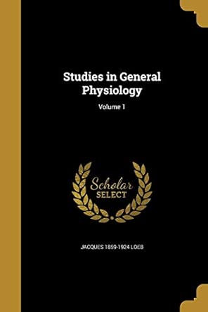 Studies in General Physiology; Volume 1: Loeb, Jacques 1859-1924: ...